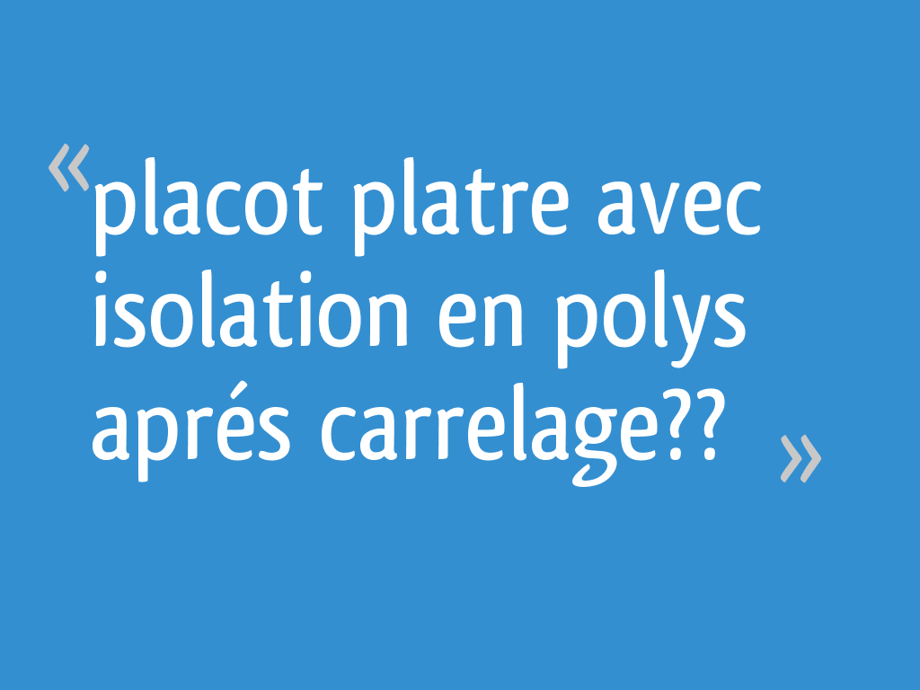 Placot platre avec isolation en polys aprés carrelage?? - 7 messages