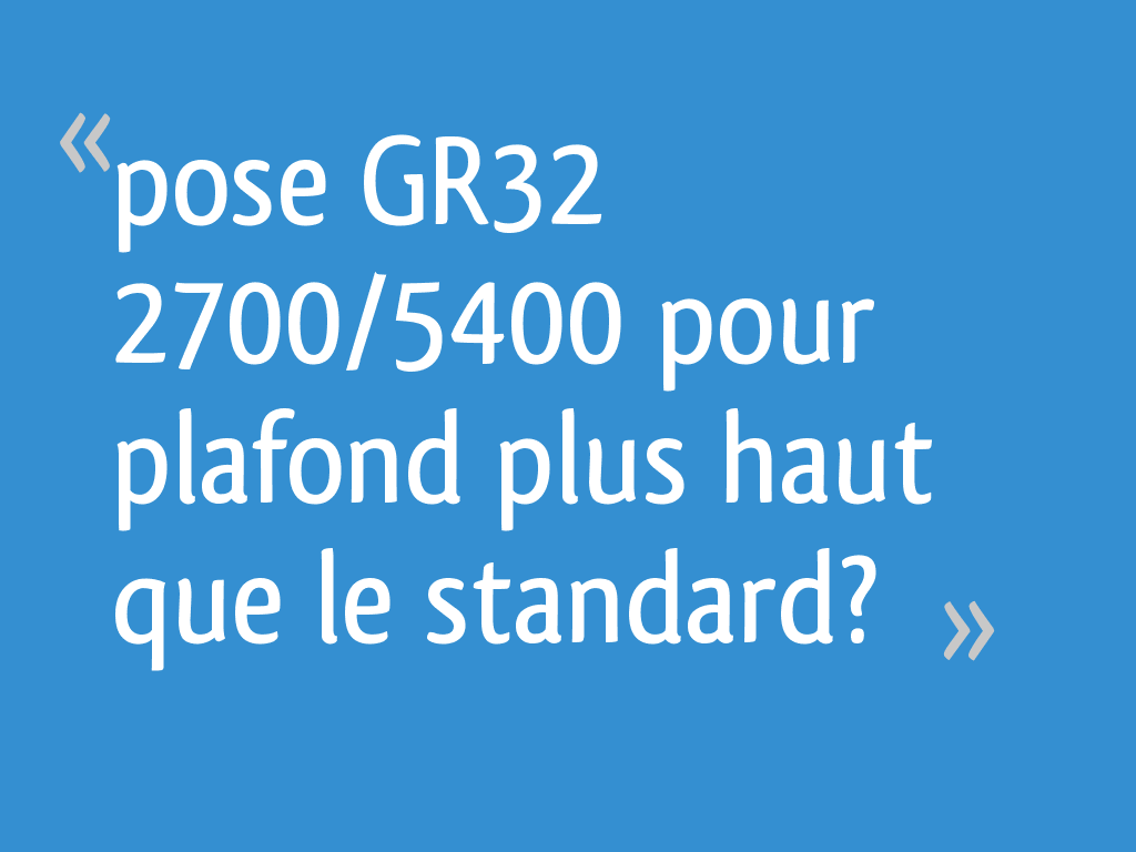 Pose GR32 2700/5400 pour plafond plus haut que le standard? - 4 messages