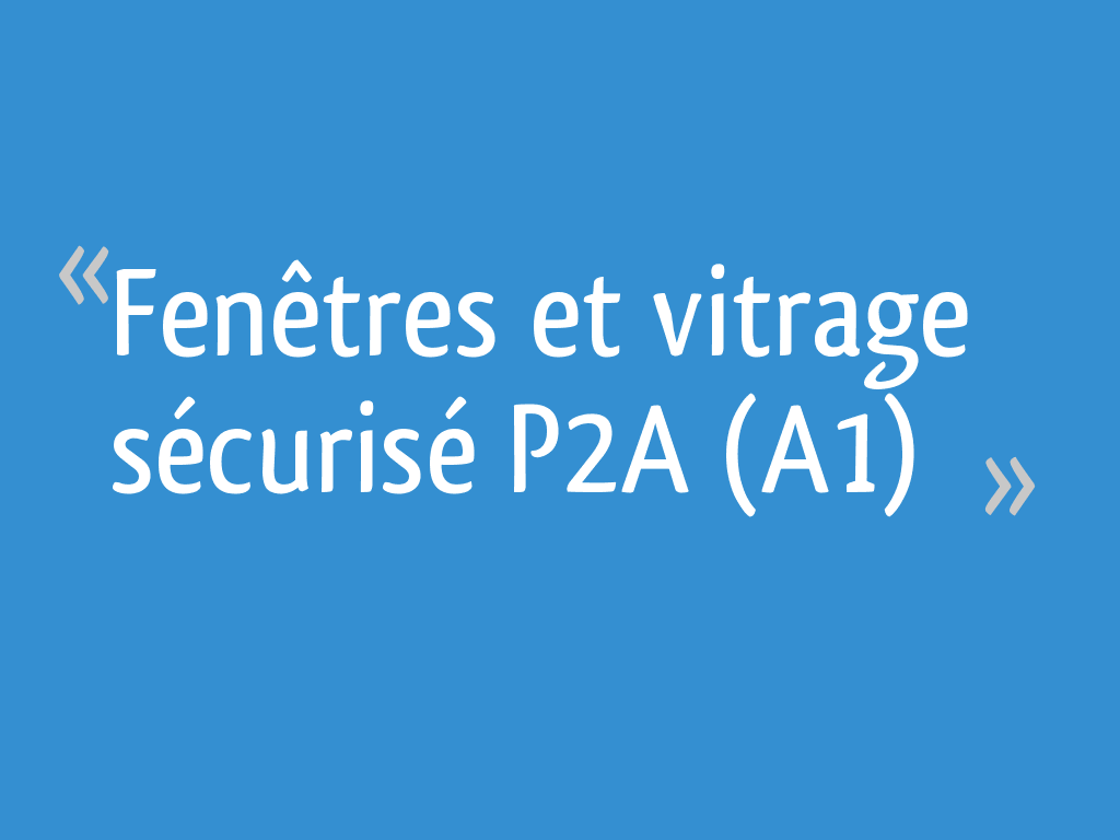 Fenêtres et vitrage sécurisé P2A (A1) - 5 messages