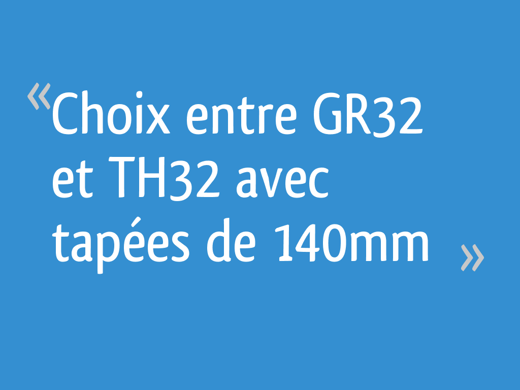 Choix entre GR32 et TH32 avec tapées de 140mm - 19 messages