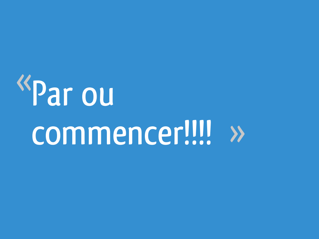 Par ou commencer!!!!