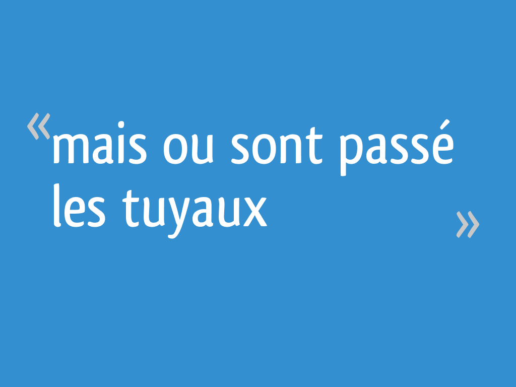 Mais ou sont passé les tuyaux - 18 messages