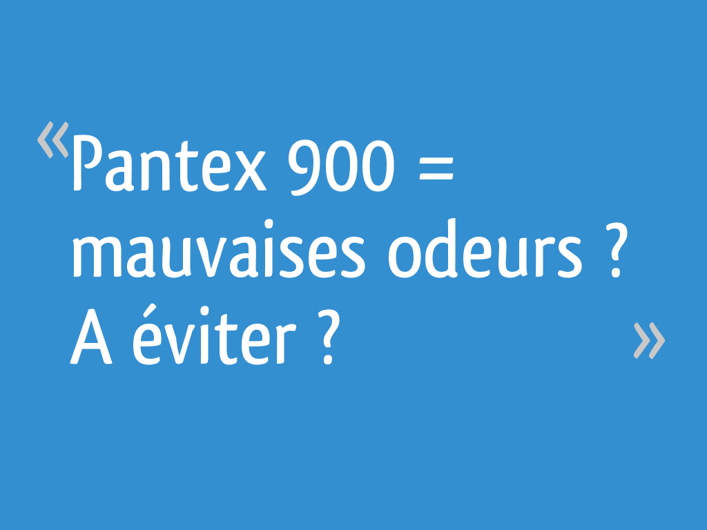 Pantex 900 => mauvaises odeurs ? A éviter ? - 6 messages