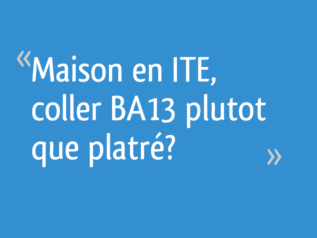Maison en ITE, coller BA13 plutot que platré? - 15 messages