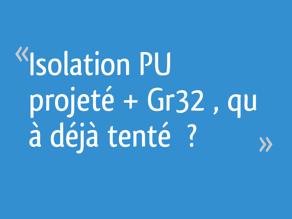 Isolation PU projeté + Gr32 , qu à déjà tenté ? - 18 messages