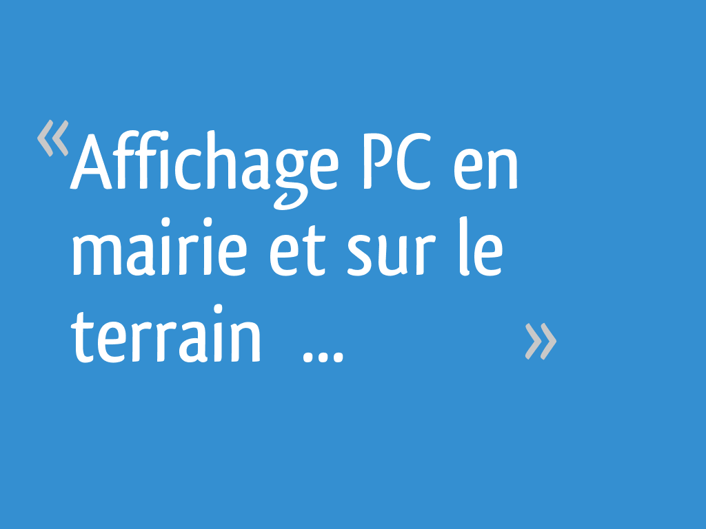 Affichage PC en mairie et sur le terrain ... - 25 messages