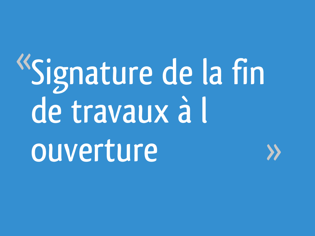Signature de la fin de travaux à l ouverture - 14 messages