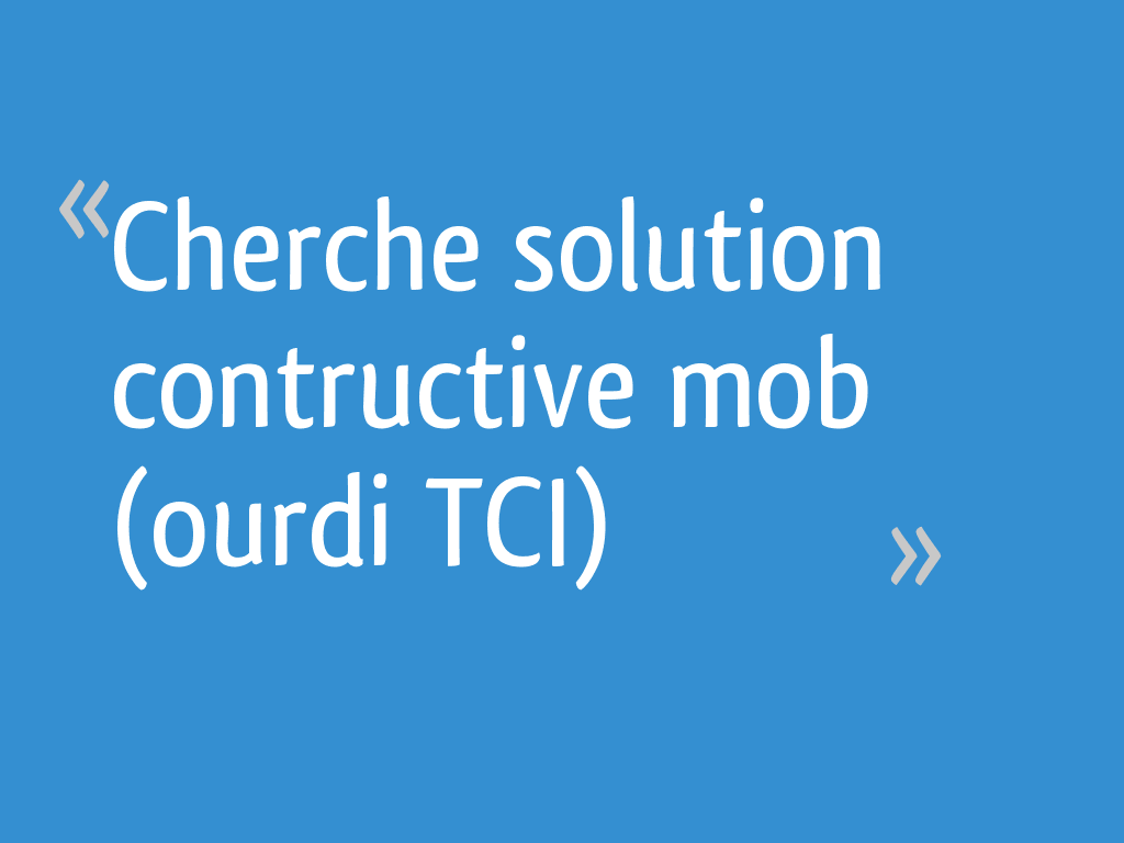 Cherche solution contructive mob (ourdi TCI) - 22 messages