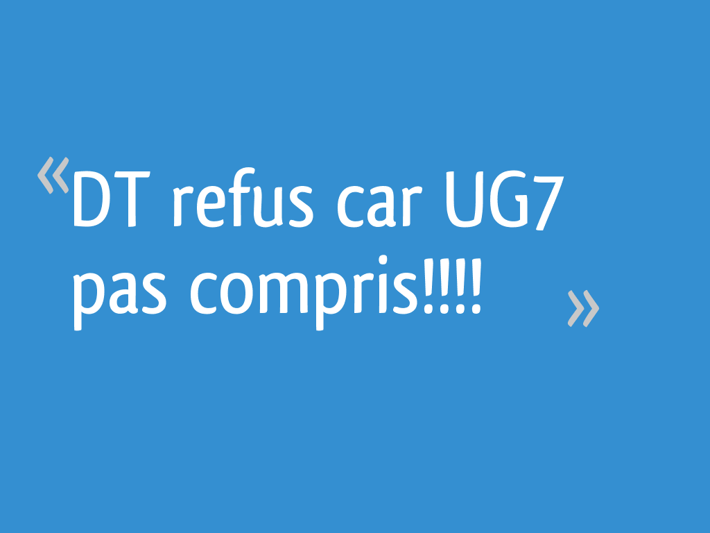 DT refus car UG7 pas compris!!!! - 17 messages