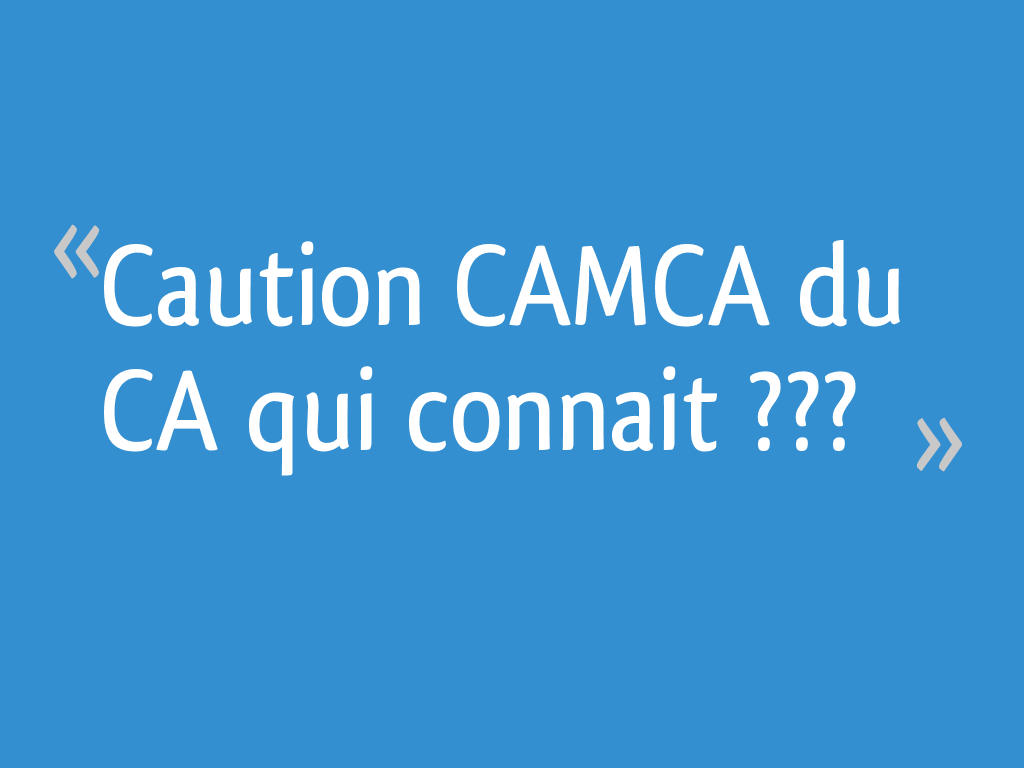 Caution CAMCA du CA qui connait ??? - 7 messages
