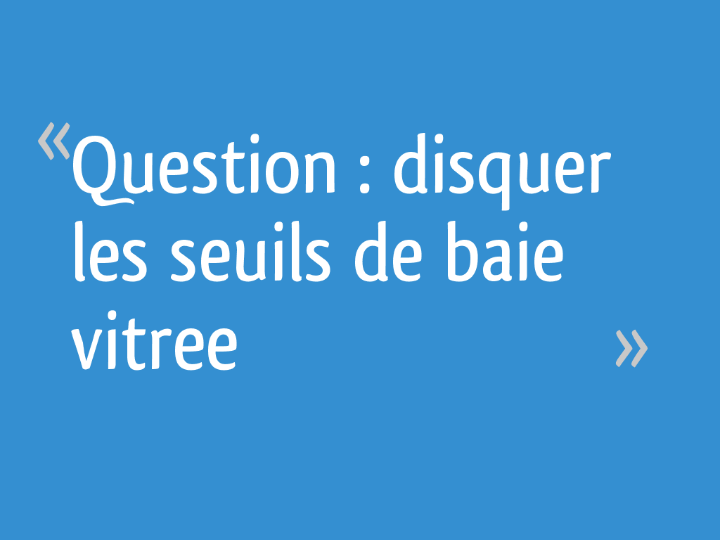 Question : disquer les seuils de baie vitree - 8 messages