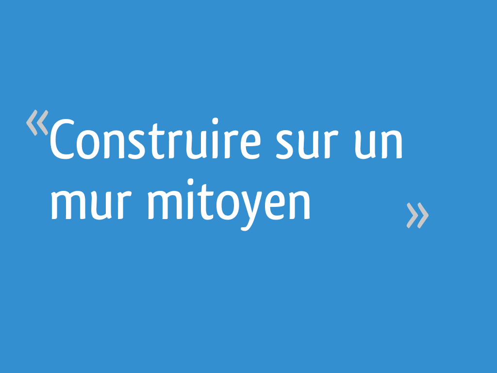 Construire sur un mur mitoyen - 9 messages