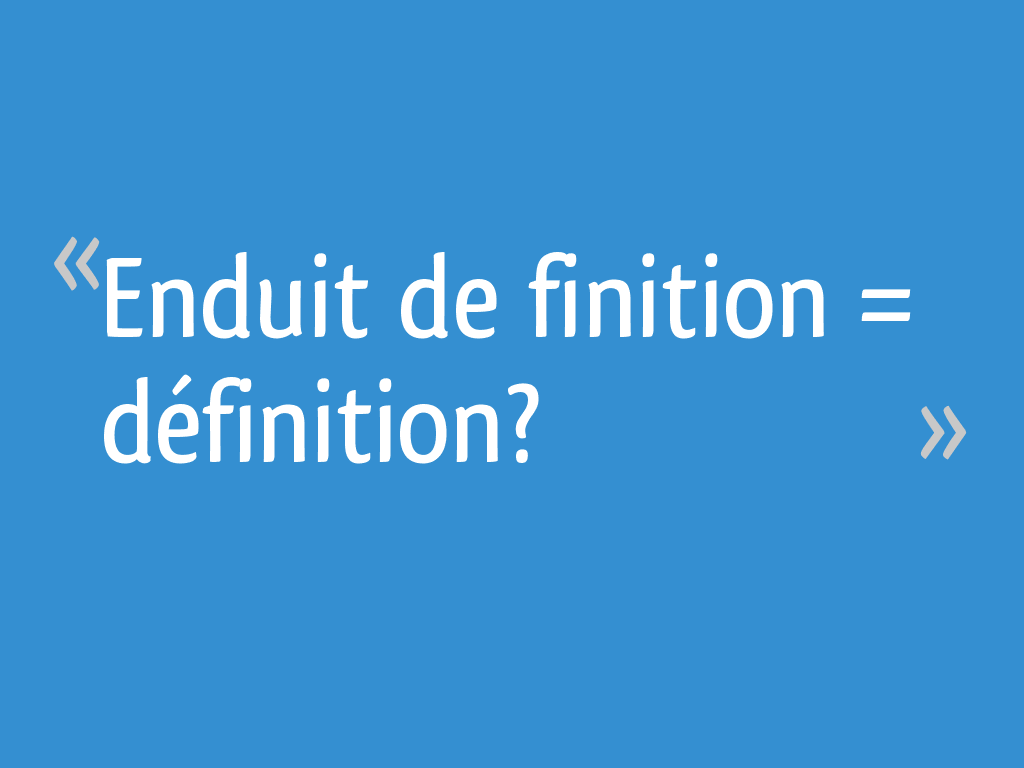 Enduit de finition = définition? - 14 messages