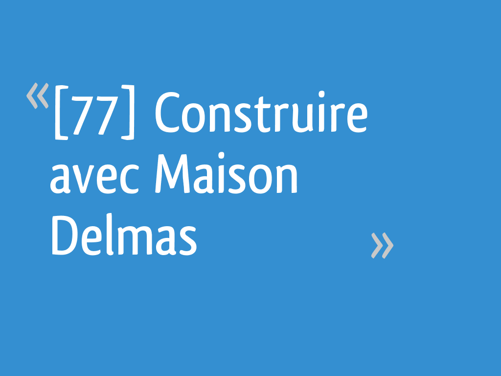 [77] Construire avec Maison Delmas - Seine Et Marne - 11 messages