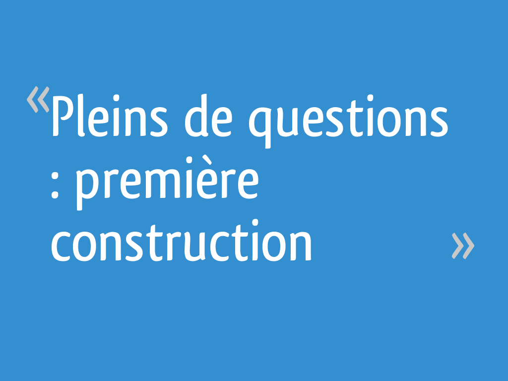 Pleins de questions : première construction - 66 messages
