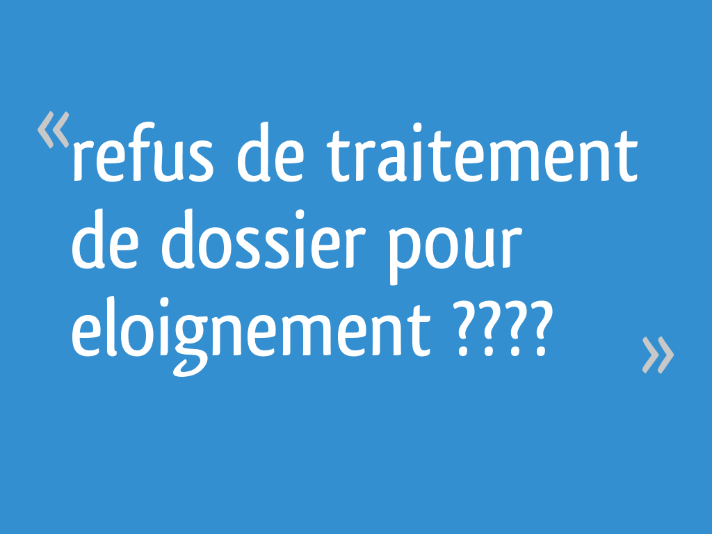 Refus de traitement de dossier pour eloignement ???? - 10 messages