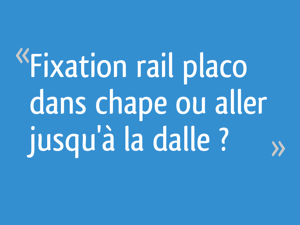 Fixation rail placo dans chape ou aller jusqu'à la dalle ? - 7 messages
