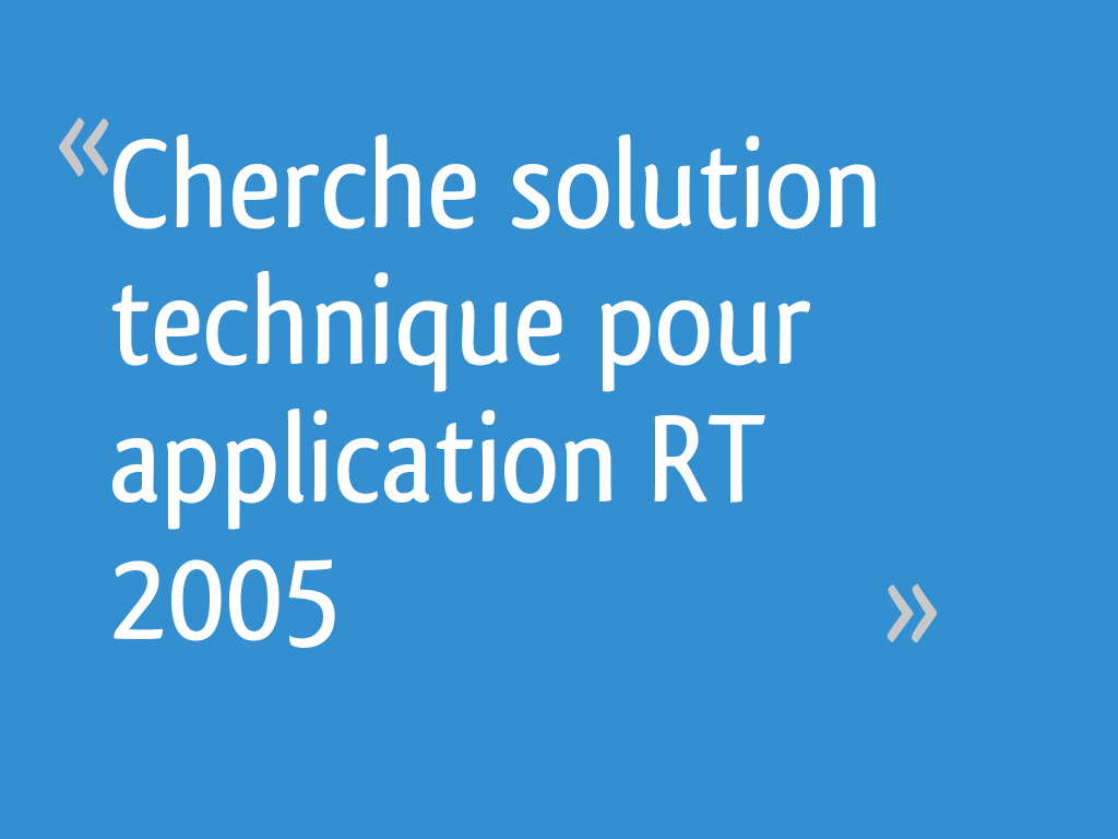 Cherche solution technique pour application RT 2005