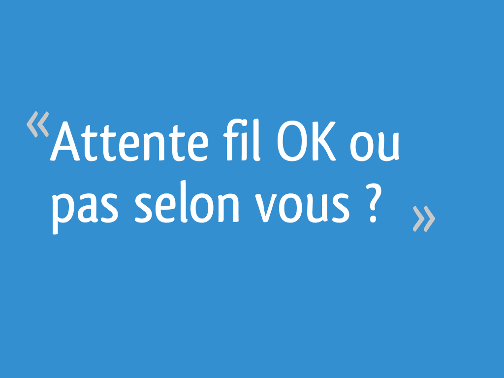Attente fil OK ou pas selon vous ? [Résolu] - 8 messages
