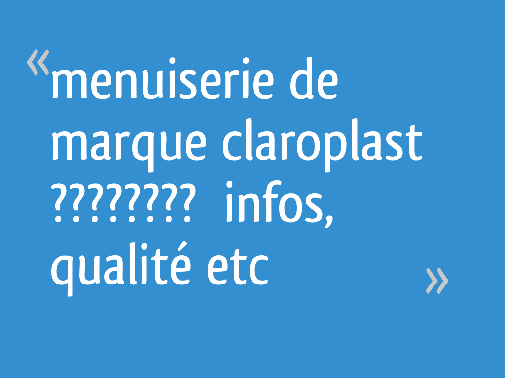 Menuiserie de marque claroplast ???????? infos, qualité etc