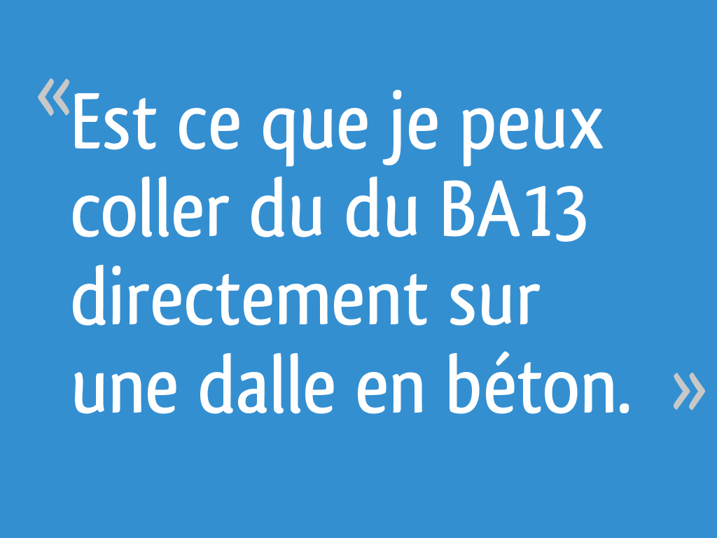 Est ce que je peux coller du du BA13 directement sur une dalle en béton ...