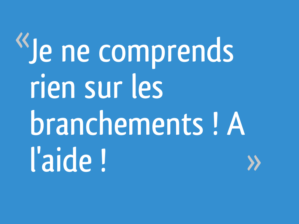 Je ne comprends rien sur les branchements ! A l'aide ! - 17 messages