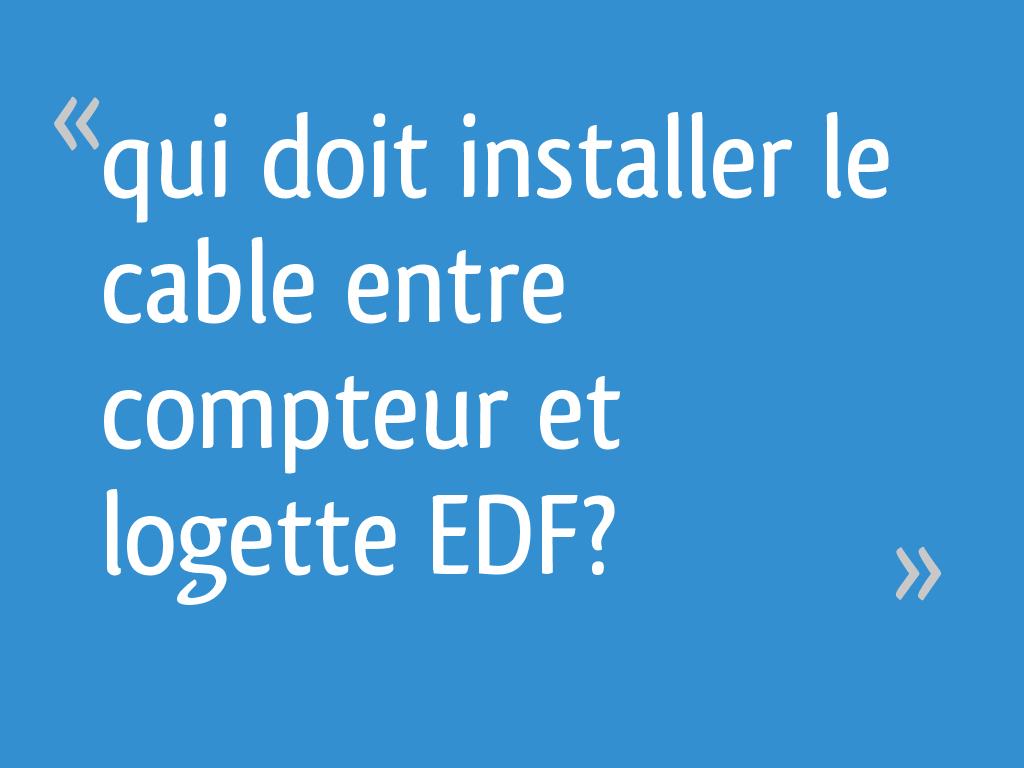 Qui doit installer le cable entre compteur et logette EDF? - 14 messages