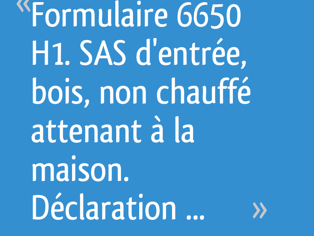 Formulaire 6650 H1. SAS d'entrée, bois, non chauffé attenant à la maison. Déclaration en ...