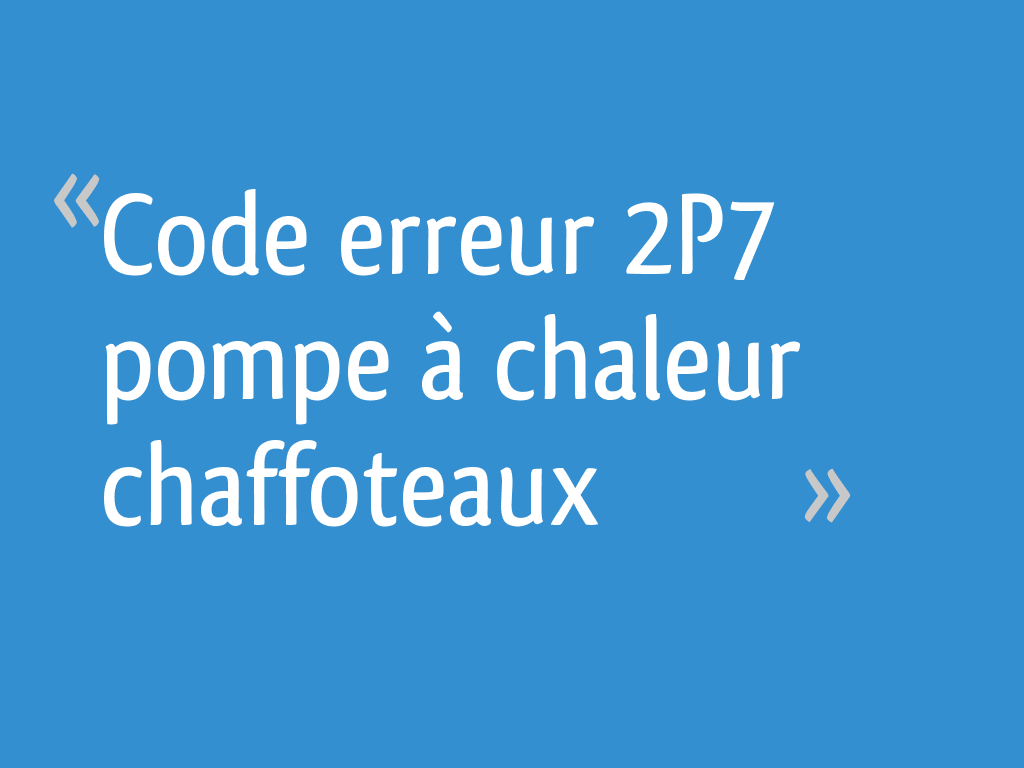 Code erreur 2P7 pompe à chaleur chaffoteaux - 29 messages