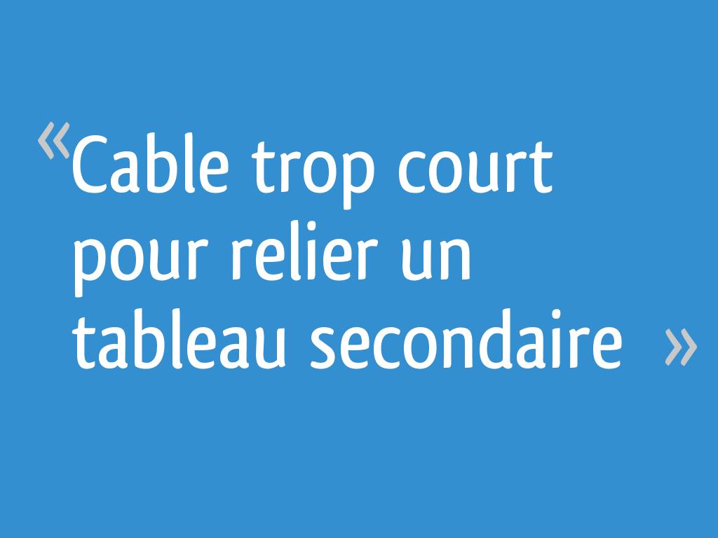 Cable trop court pour relier un tableau secondaire [Résolu]