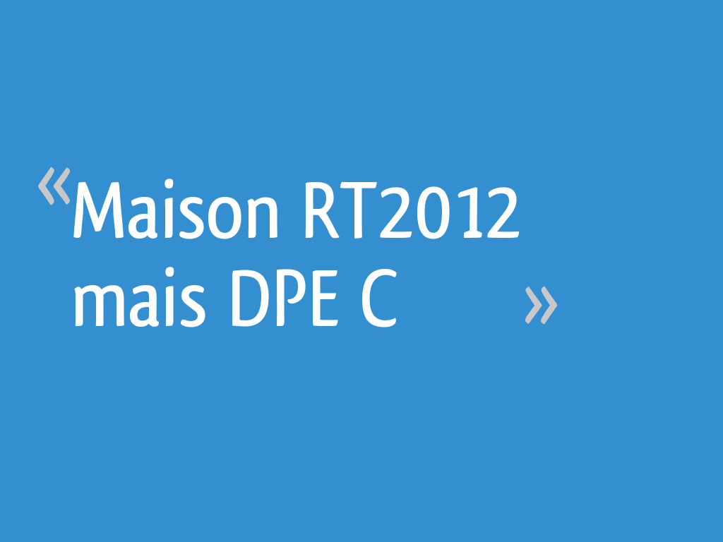 Maison RT2012 mais DPE C - 58 messages