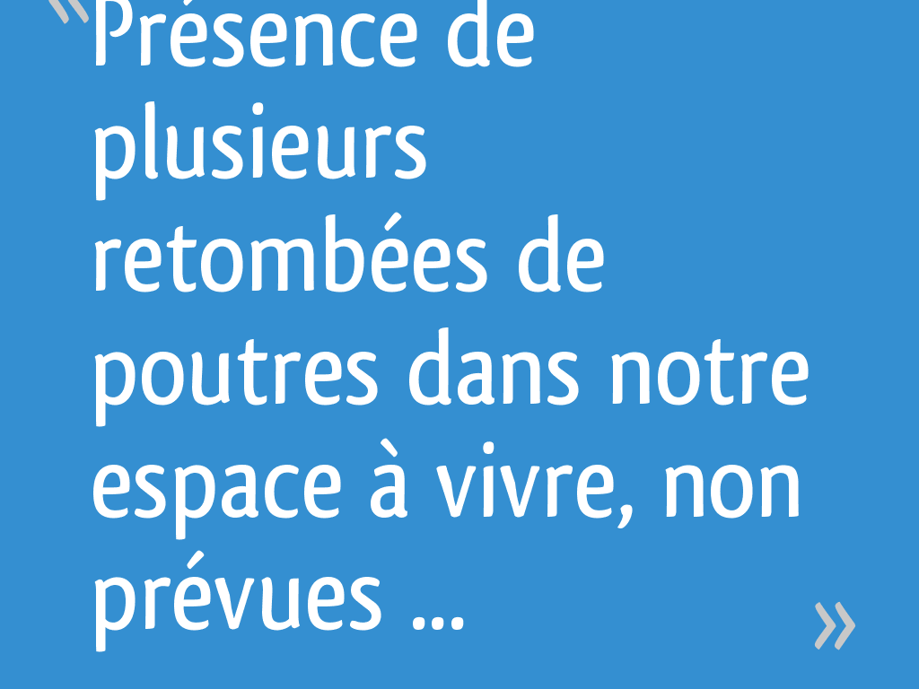 Présence de plusieurs retombées de poutres dans notre espace à vivre ...
