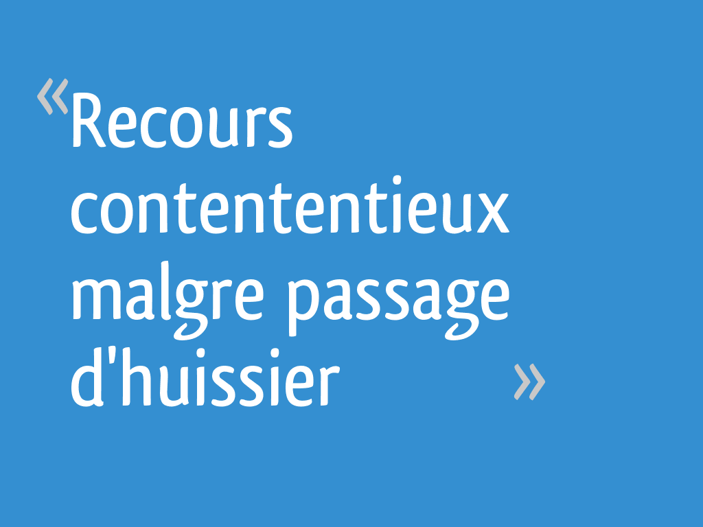 Recours contententieux malgre passage d'huissier - 33 messages