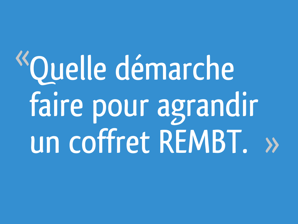 Quelle démarche faire pour agrandir un coffret REMBT. - 9 messages
