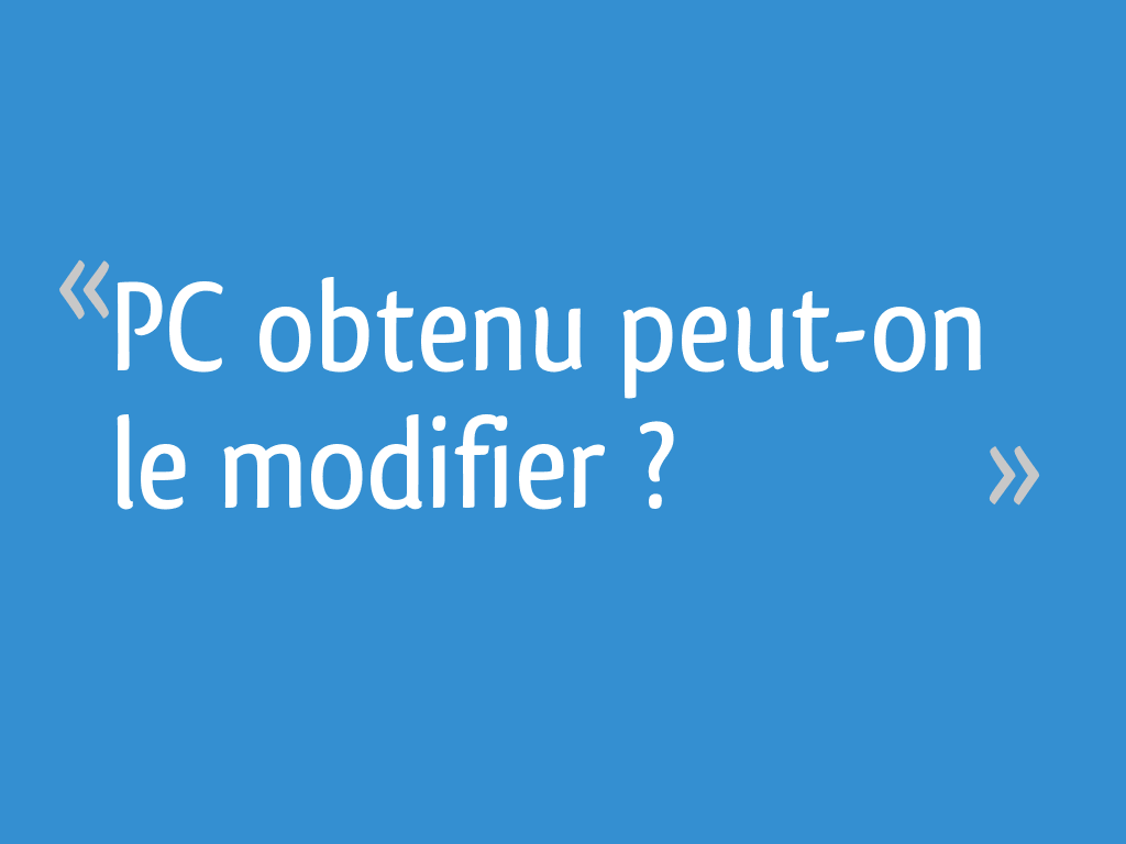PC obtenu peut-on le modifier ? - 20 messages
