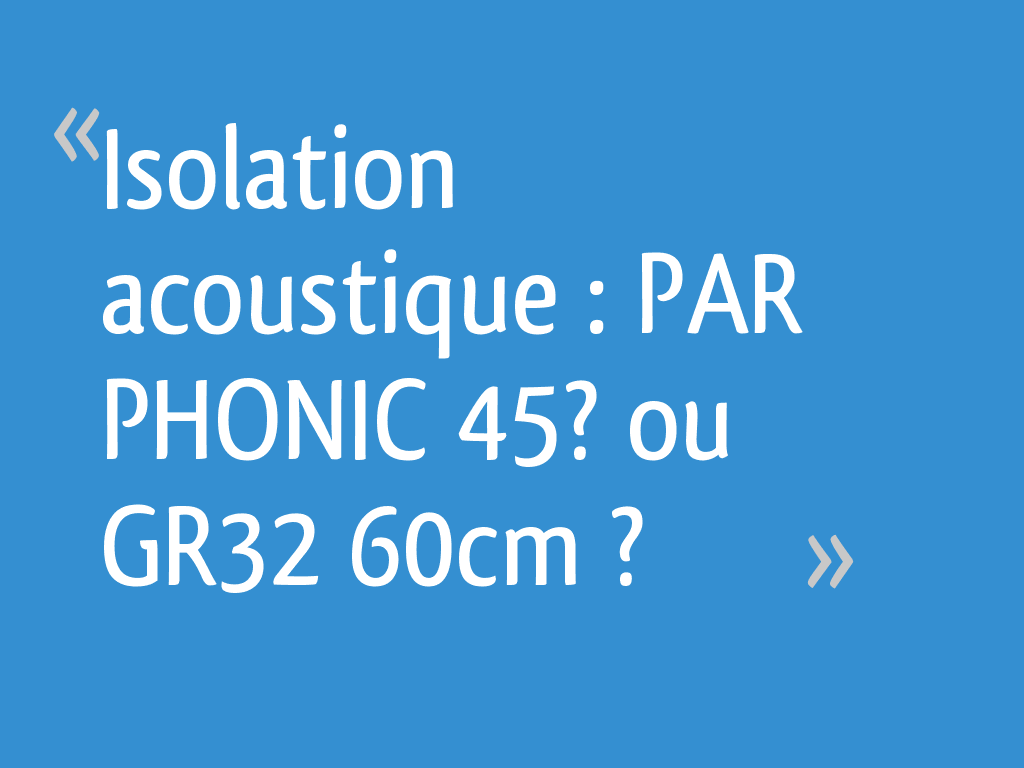 Isolation acoustique : PAR PHONIC 45? ou GR32 60cm ? - 7 messages
