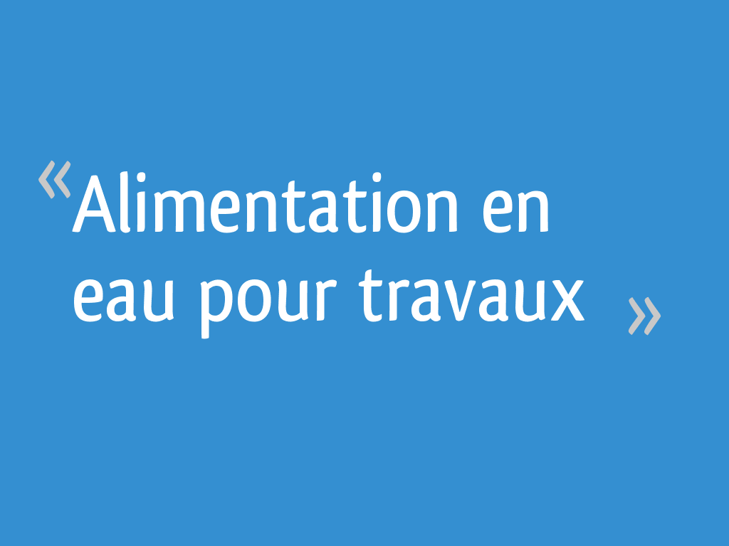 Alimentation en eau pour travaux [Résolu] - 7 messages