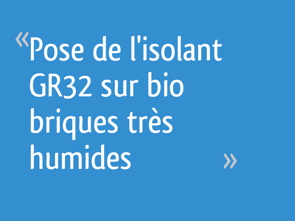 Pose de l'isolant GR32 sur bio briques très humides - 6 messages