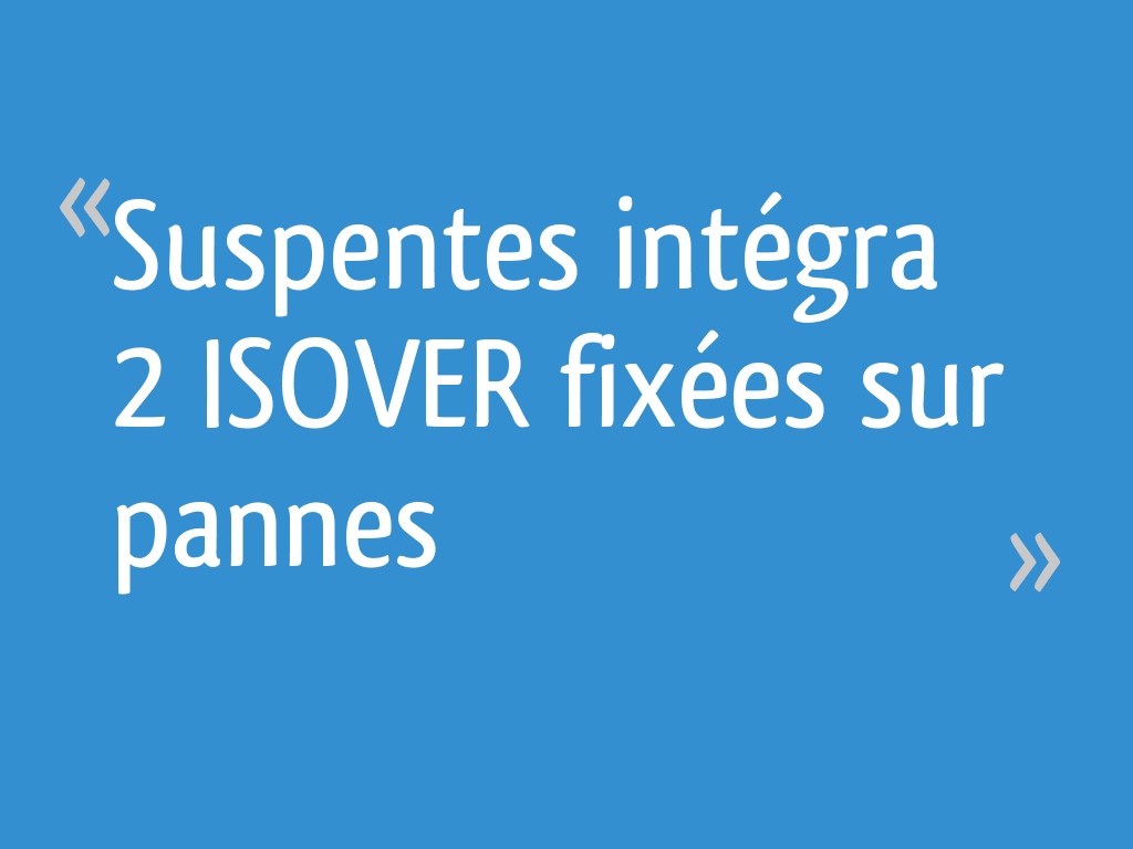 Suspentes intégra 2 ISOVER fixées sur pannes [Résolu] - 6 messages