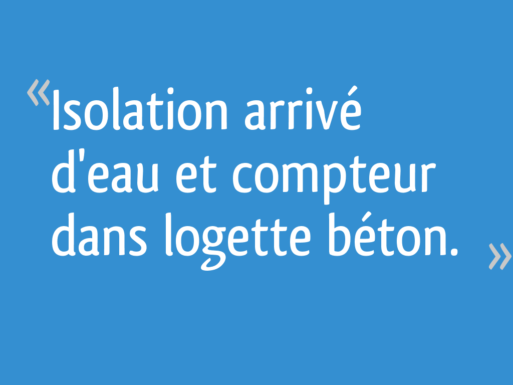 Isolation arrivé d'eau et compteur dans logette béton. - 14 messages