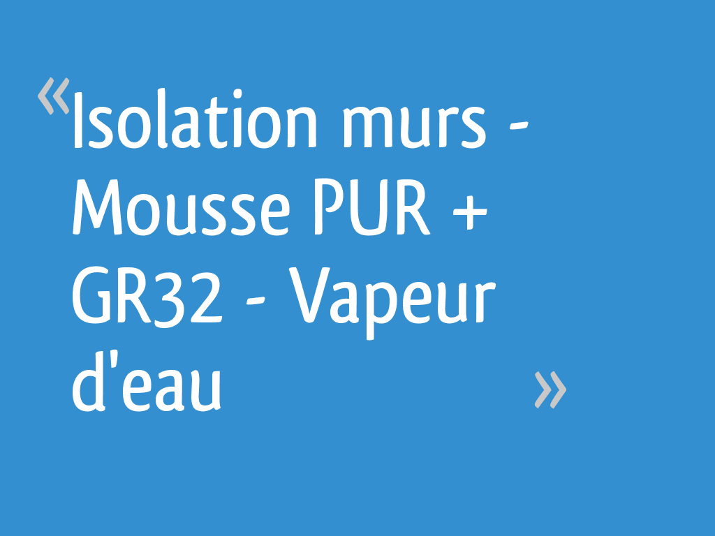 Isolation murs - Mousse PUR + GR32 - Vapeur d'eau [Résolu] - 4 messages