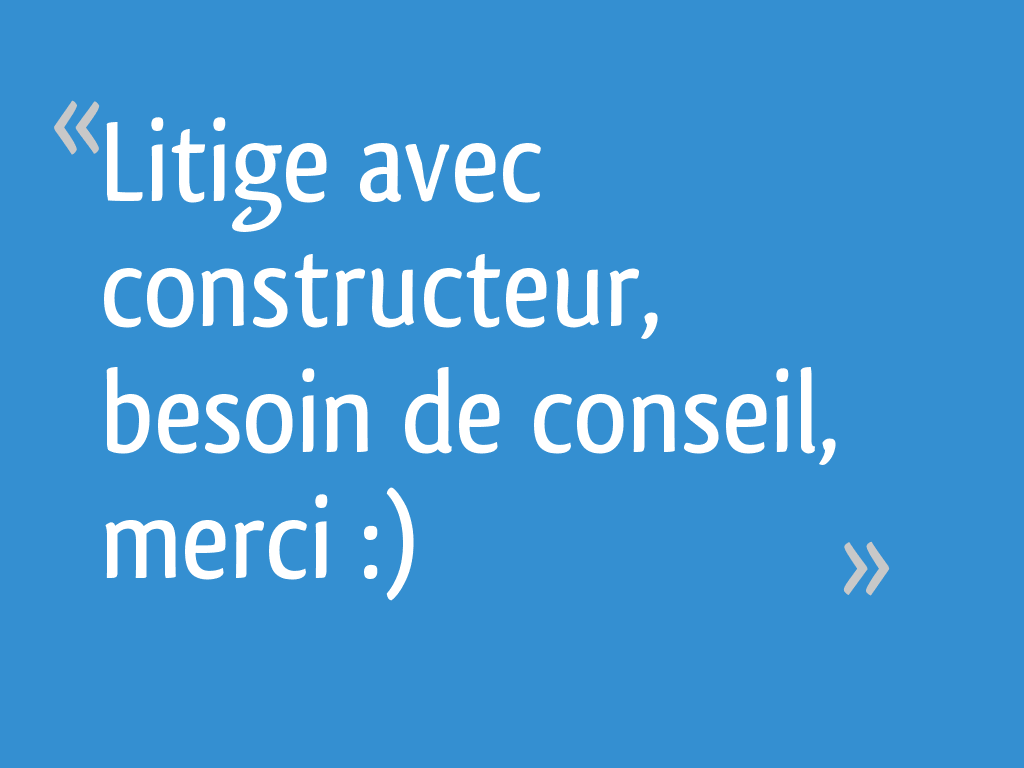 Litige avec constructeur, besoin de conseil, merci :) [Résolu] - 17 ...