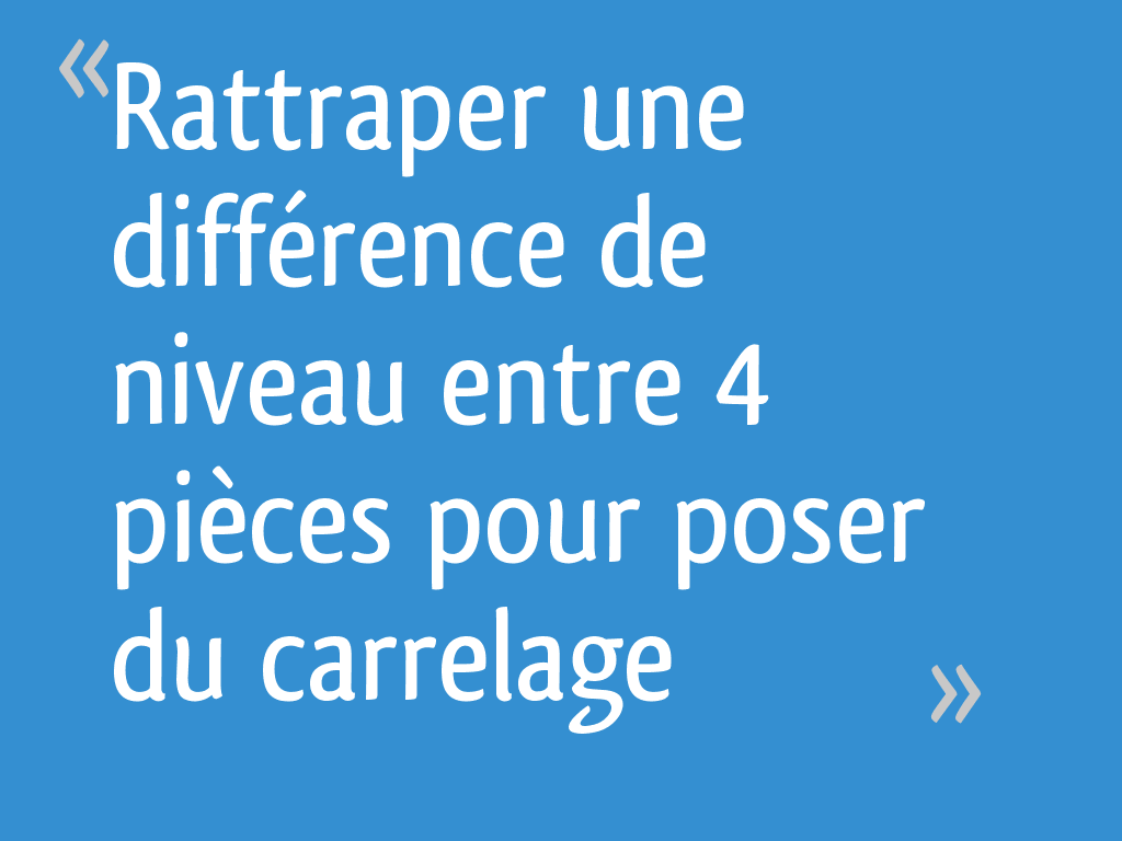 Rattraper une différence de niveau entre 4 pièces pour poser du ...