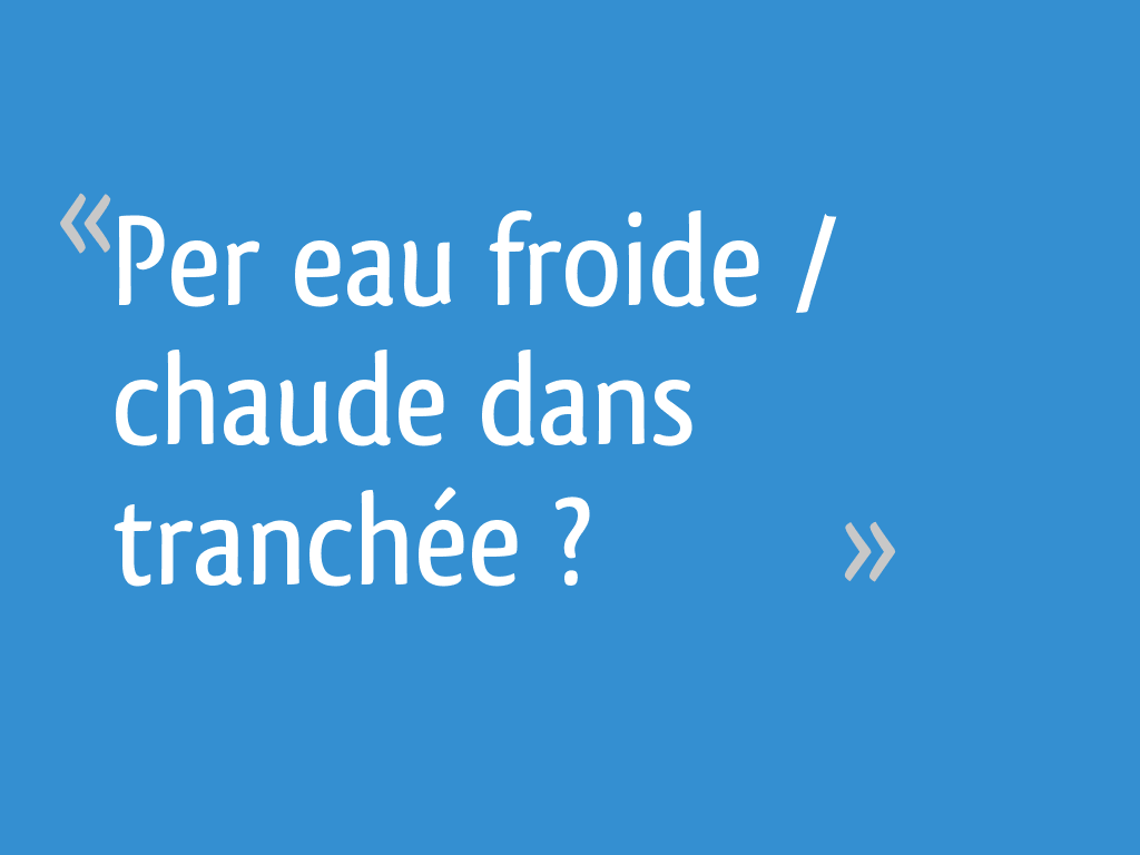 Per eau froide / chaude dans tranchée ? - 8 messages
