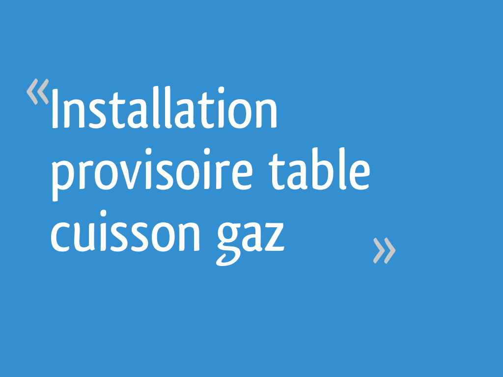 Installation provisoire table cuisson gaz - 10 messages