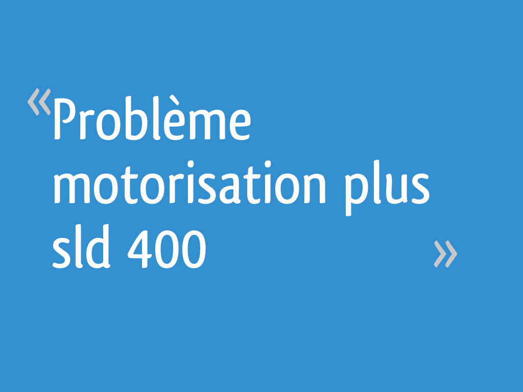 Problème motorisation plus sld 400 [Résolu] - 37 messages