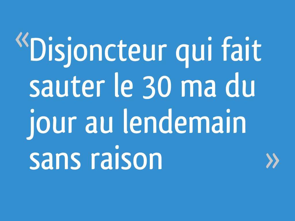 Disjoncteur qui fait sauter le 30 ma du jour au lendemain sans raison ...