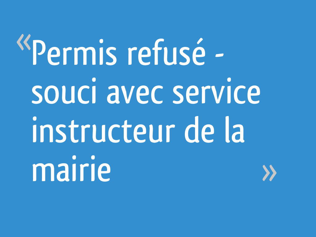 Permis refusé - souci avec service instructeur de la mairie - 42 messages