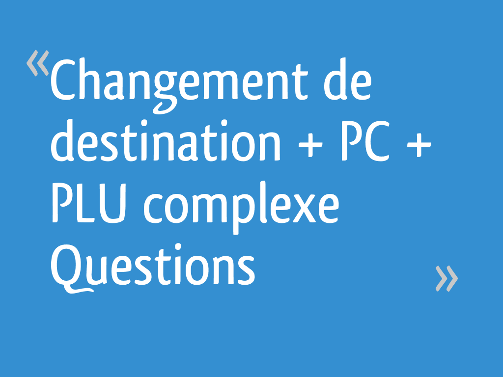 Changement de destination + PC + PLU complexe >> Questions - 10 messages
