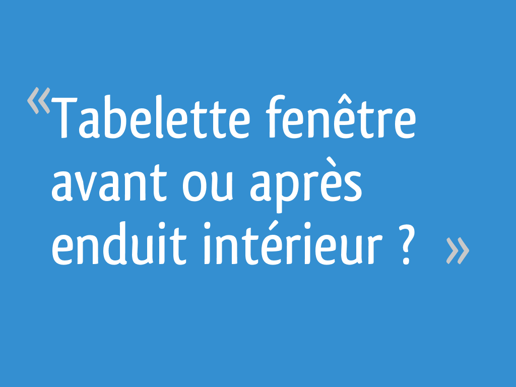 Tabelette fenêtre avant ou après enduit intérieur ? - 5 messages